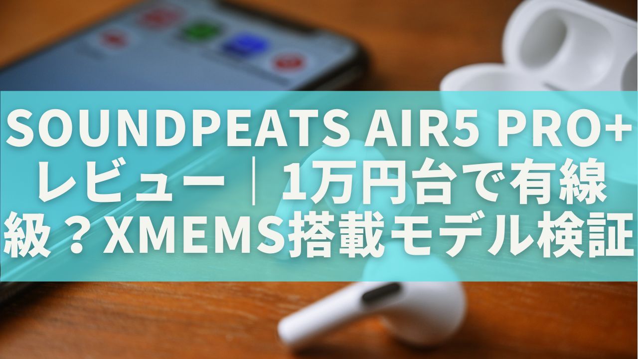 SOUNDPEATS Air5 Pro+ レビュー｜1万円台で有線級？xMEMS搭載モデルの実力を本音検証 | Smart Choice ...